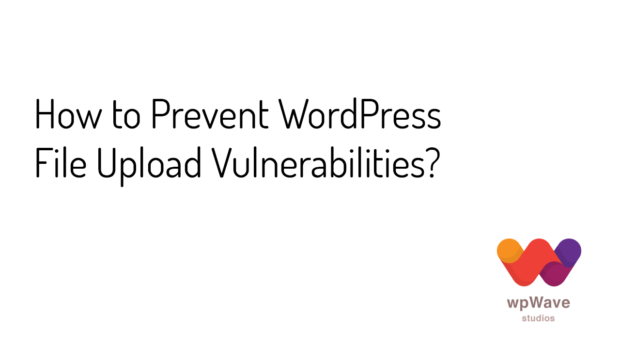 How To Prevent Wordpress File Upload Vulnerabilities Wp Wave